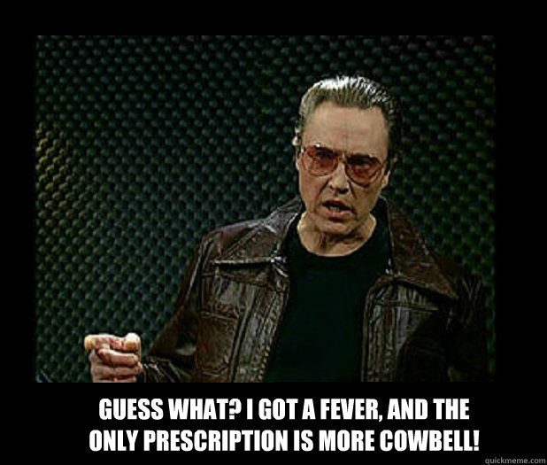 Guess What I Got A Fever And The Only Prescription Is More Walken Cowbell Guess What I Got A Fever And The Only Prescription Is More Walken Cowbell